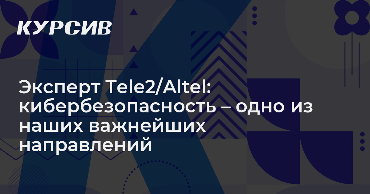 Эксперт Tele2/Altel: кибербезопасность – одно из наших важнейших направлений