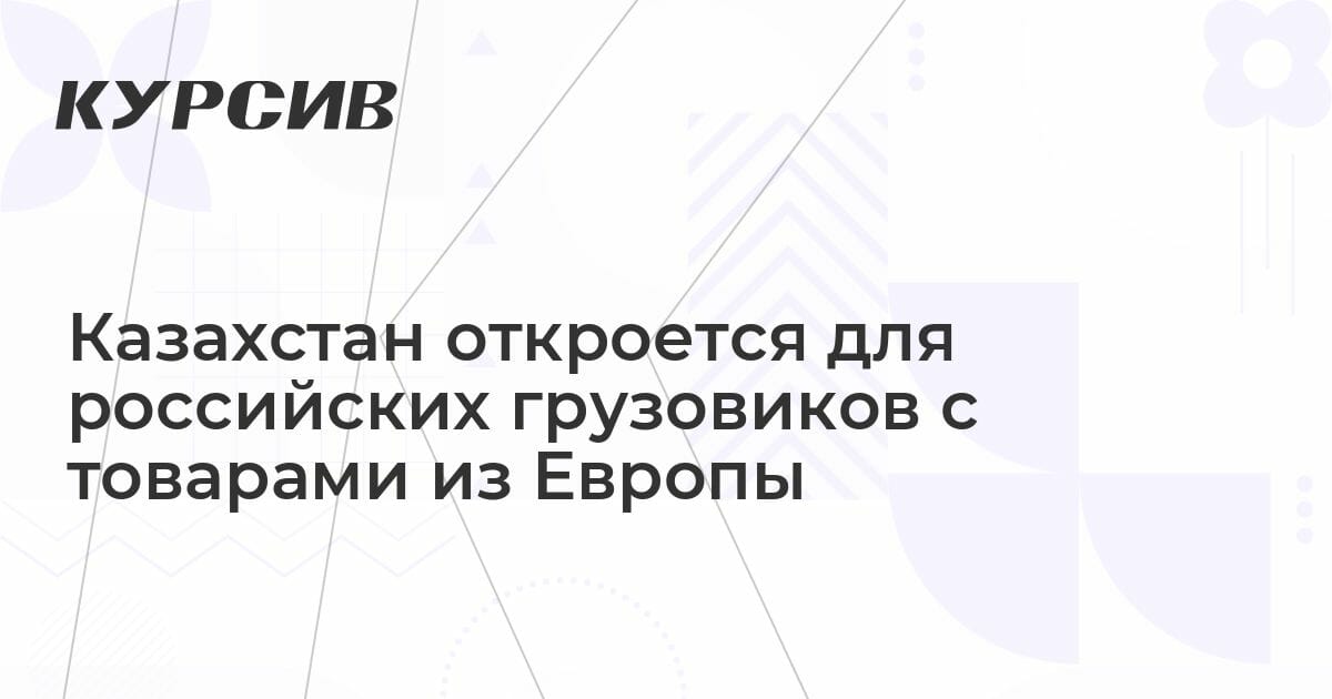 Казахстан откроется для российских грузовиков с товарами из Европы ...