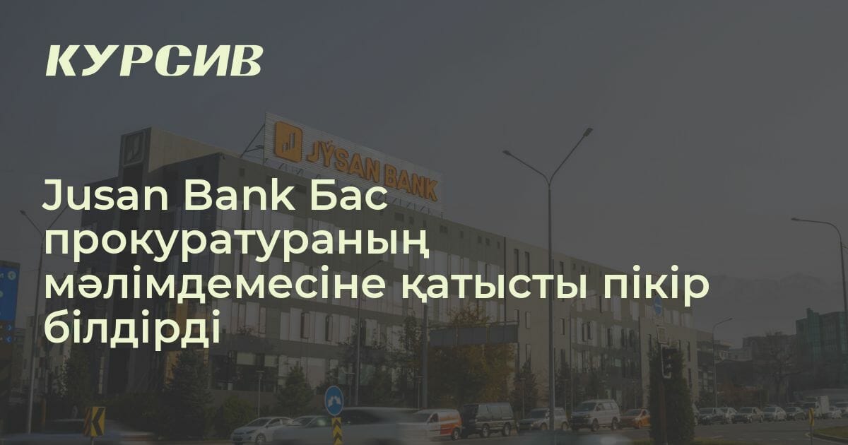 Jusan Bank Бас прокуратураның мәлімдемесіне қатысты пікір білдірді — - 16.02.2023 - Kursiv Media ...