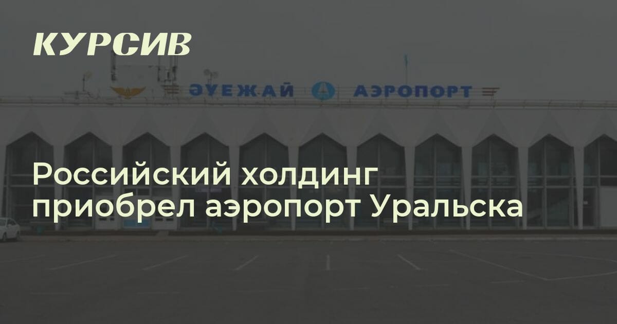 Российский холдинг приобрел аэропорт Уральска Кто купил аэропорт Уральска