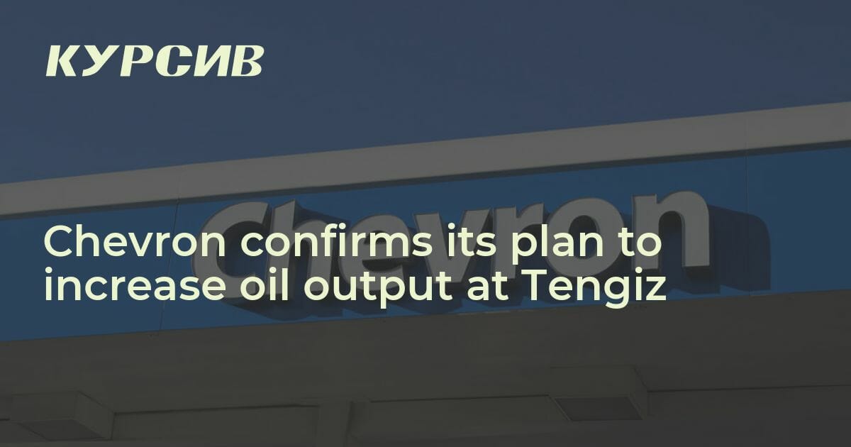 Chevron confirms its plan to increase oil output at Tengiz — - 09.03.2023 - Kursiv Media Kazakhstan
