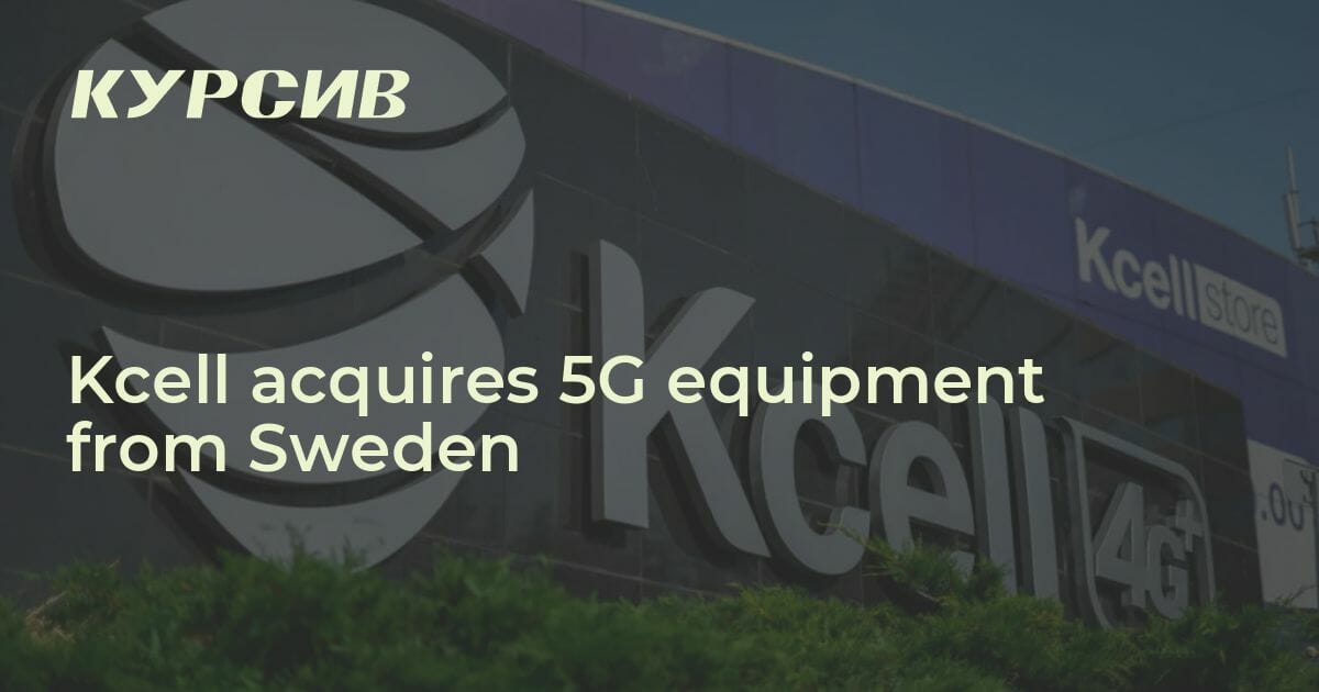 Kcell acquires 5G equipment from Sweden — - 07.04.2023 - Kursiv Media ...