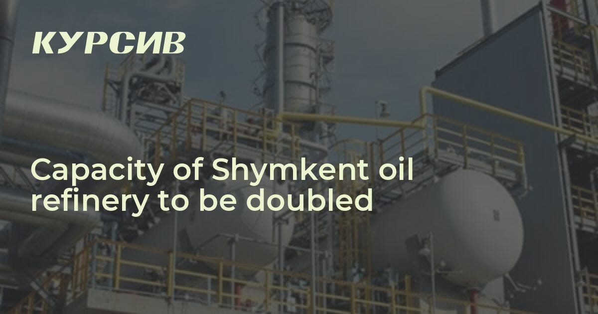 Capacity of Shymkent oil refinery to be doubled