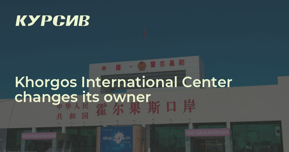 Khorgos International Center changes its owner — - 10.05.2023 - Kursiv ...