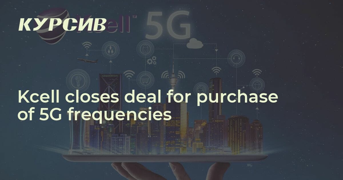 Kcell closes deal for purchase of 5G frequencies — - 17.05.2023 ...