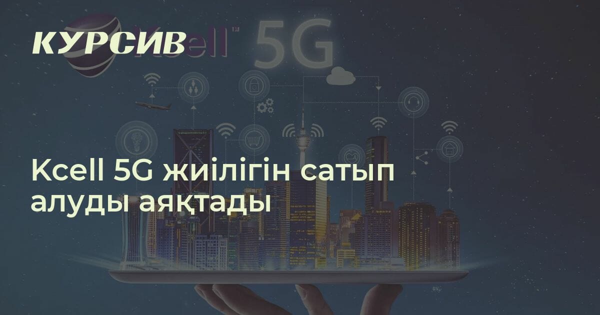 Kcell 5G жиілігін сатып алуды аяқтады — - 17.05.2023 - Kursiv Media Қазақстан