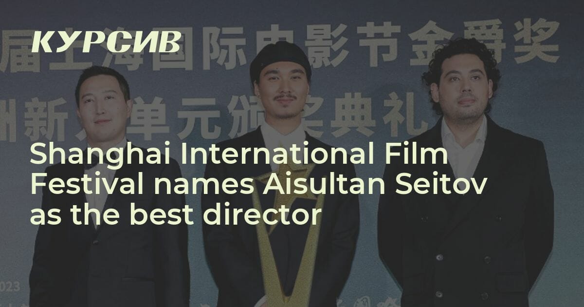 Shanghai International Film Festival names Aisultan Seitov as the best director — - 16.06.2023 ...