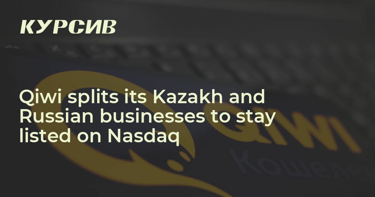 Qiwi splits its Kazakh and Russian businesses to stay listed on Nasdaq — - 01.07.2023 - Kursiv ...