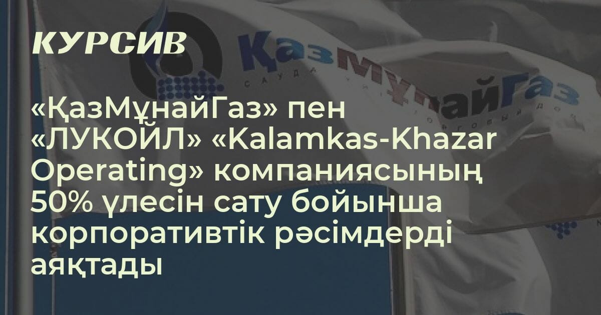 «ҚазМұнайГаз» пен «ЛУКОЙЛ» «Kalamkas-Khazar Operating» компаниясының 50 ...