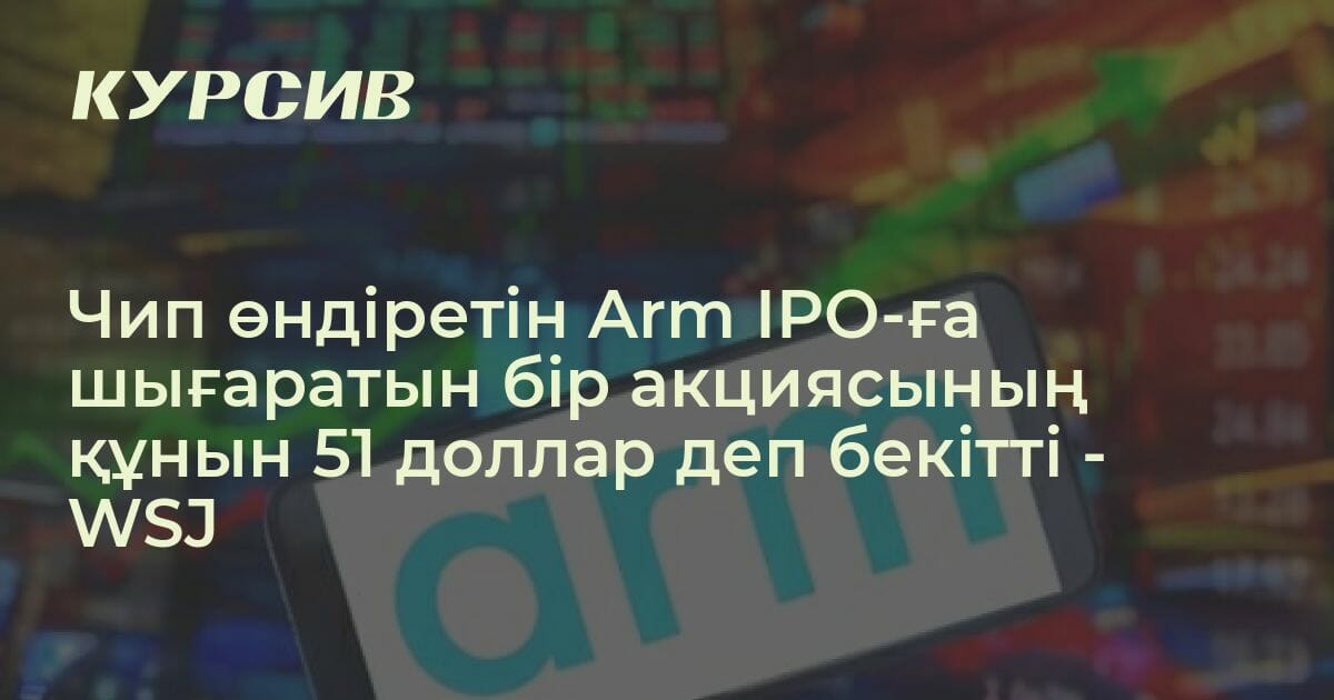 Чип өндіретін Arm IPO-ға шығаратын бір акциясының құнын 51 доллар деп бекітті - WSJ — - 14.09. ...