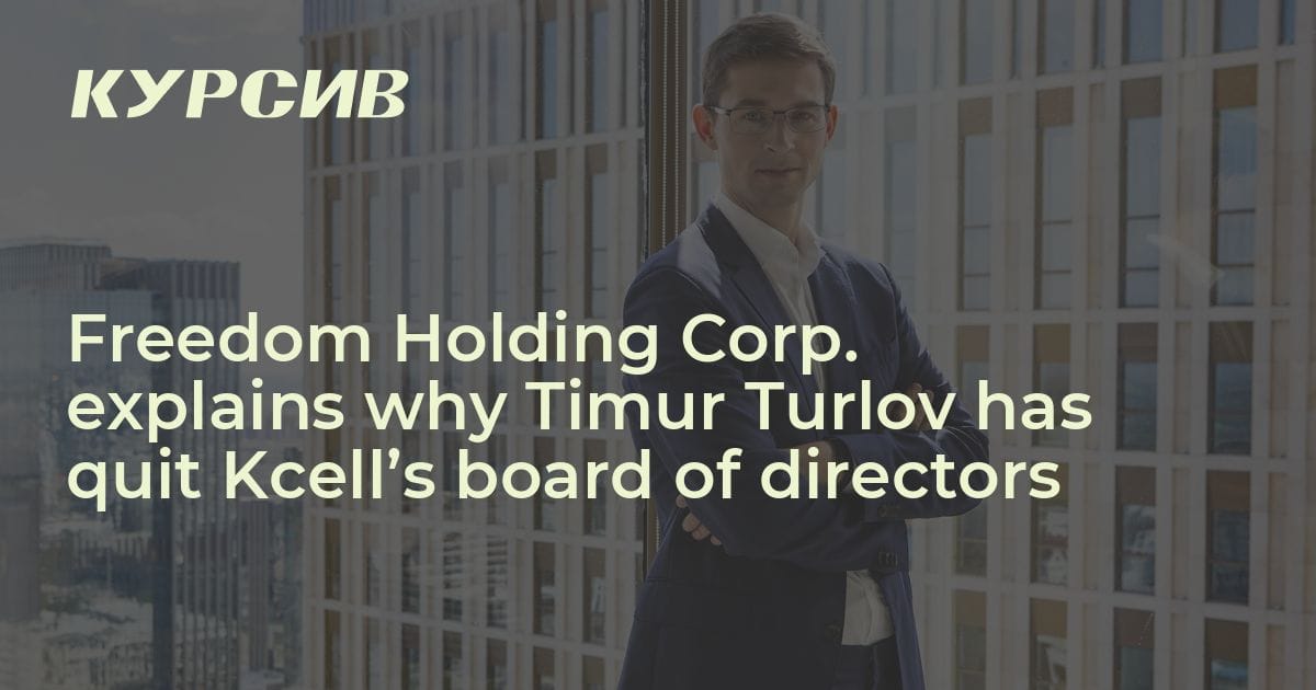 Freedom Holding Corp. explains why Timur Turlov has quit Kcell’s board ...