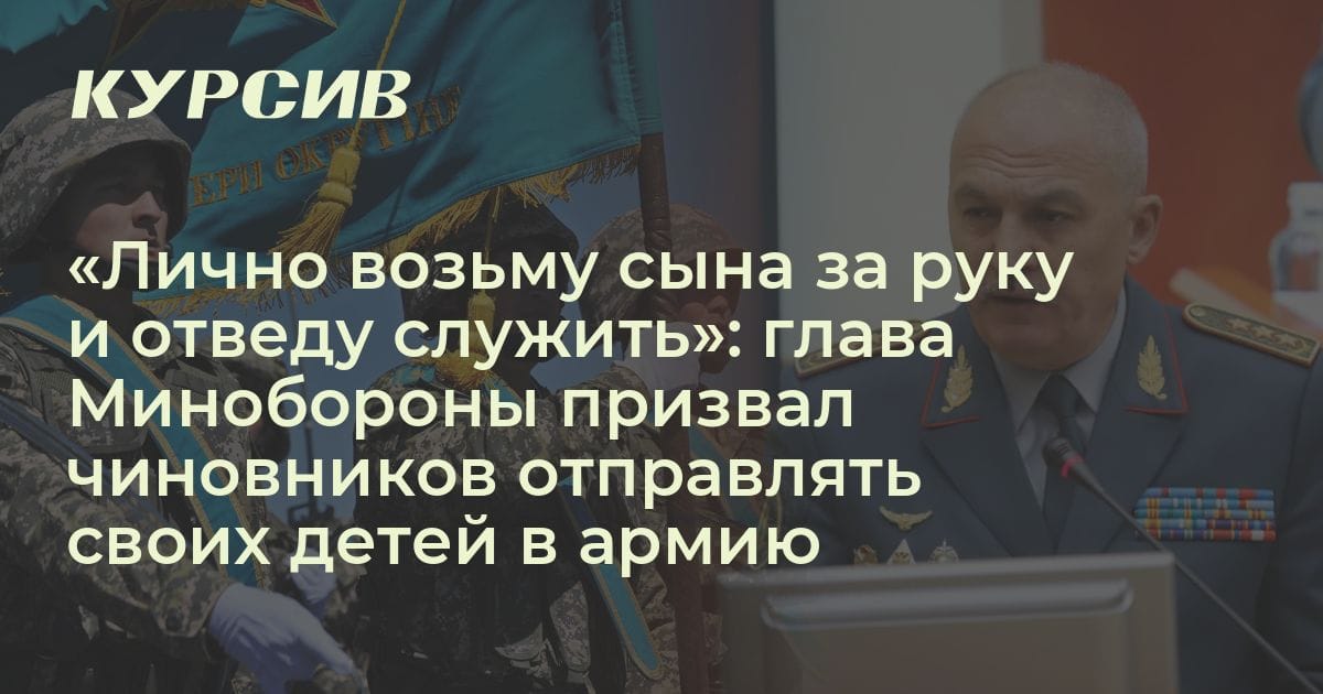 «Возьму сына за руку и отведу служить Министр обороны РК призвал