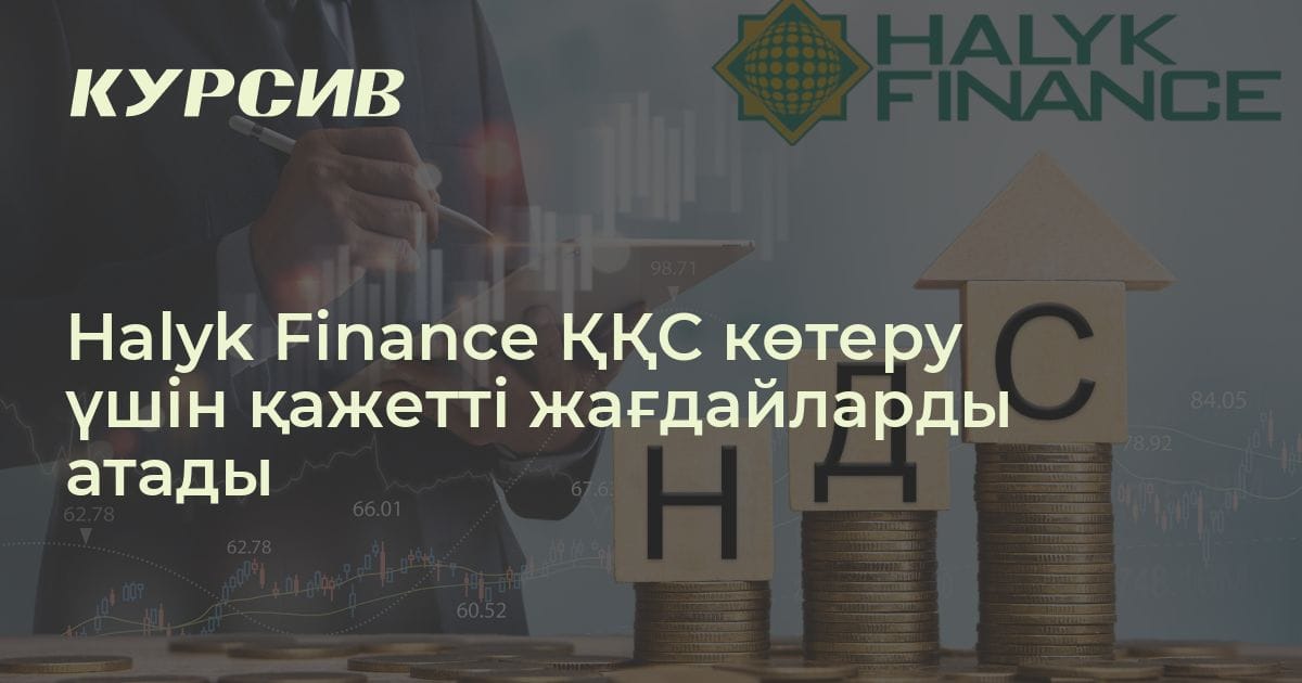 Halyk Finance ҚҚС көтеру үшін қажетті жағдайларды сипаттады