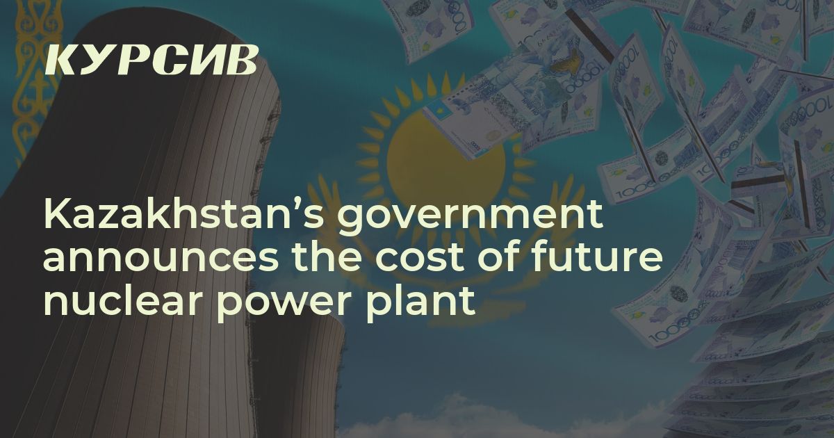 Kazakhstan’s government announces the cost of future nuclear power ...