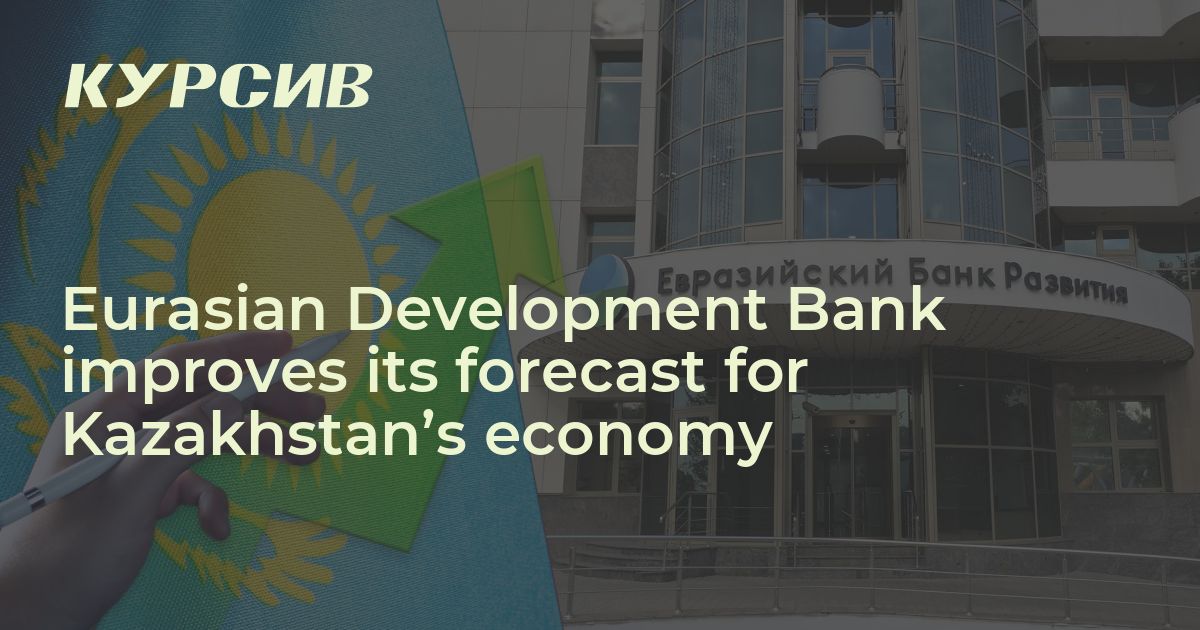 Eurasian Development Bank improves its forecast for Kazakhstan’s economy — - 14.12.2023 - Kursiv ...
