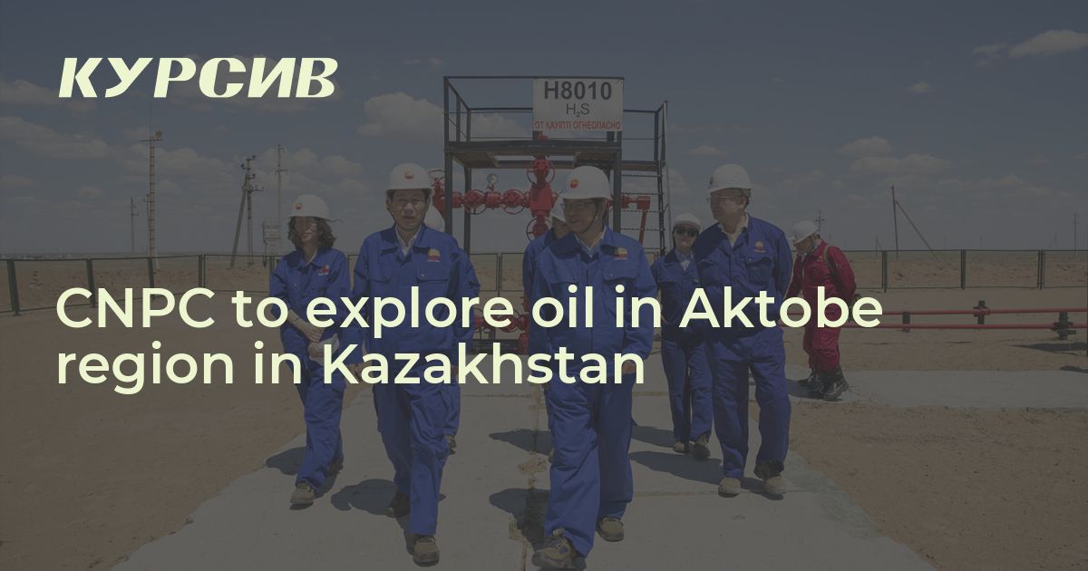 CNPC to explore oil in Aktobe region in Kazakhstan — - 09.01.2024 ...