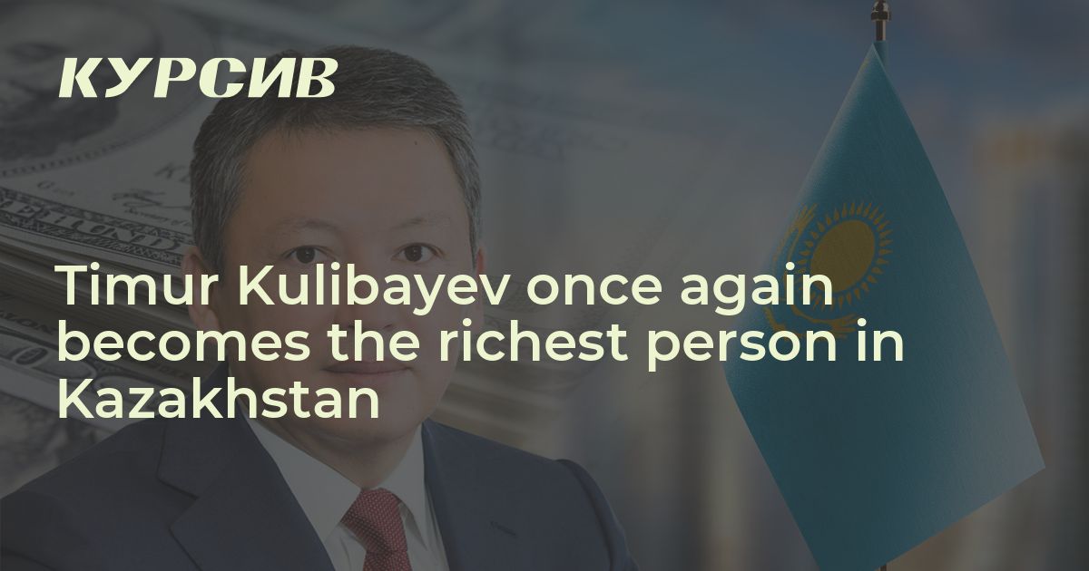 Timur Kulibayev once again becomes the richest person in Kazakhstan ...