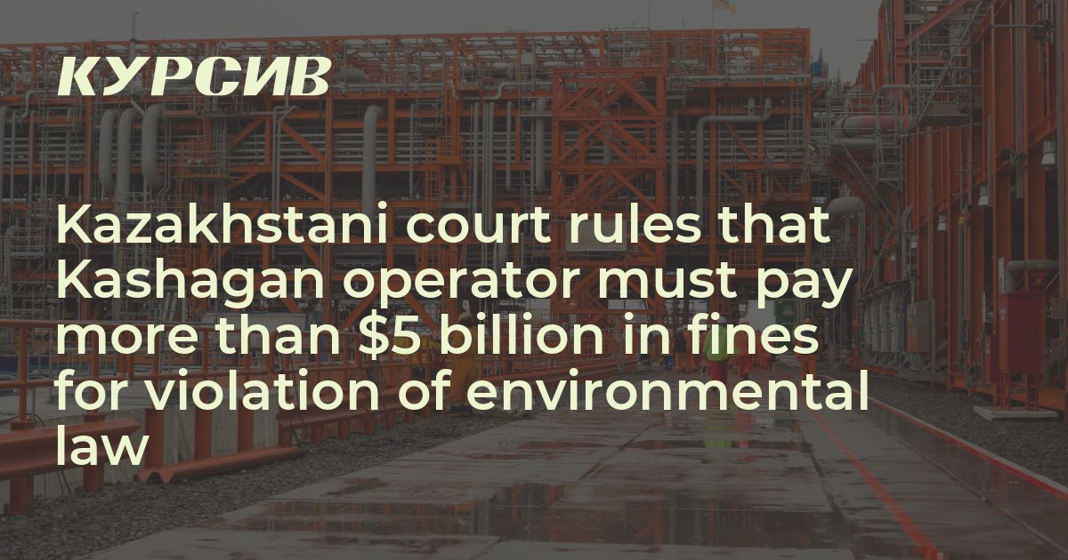 Kazakhstani court rules that Kashagan operator must pay more than $5 ...