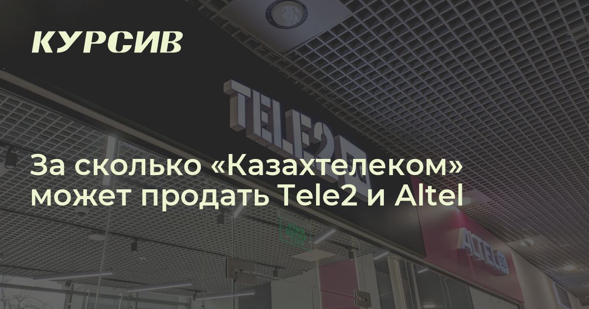 За сколько «Казахтелеком» может продать Tele2 и Altel