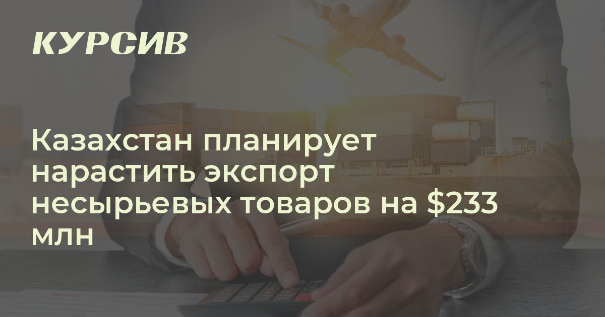Казахстан планирует нарастить экспорт несырьевых товаров
