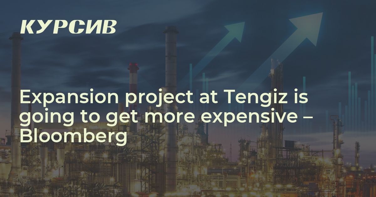 Expansion project at Tengiz is going to get more expensive – Bloomberg ...