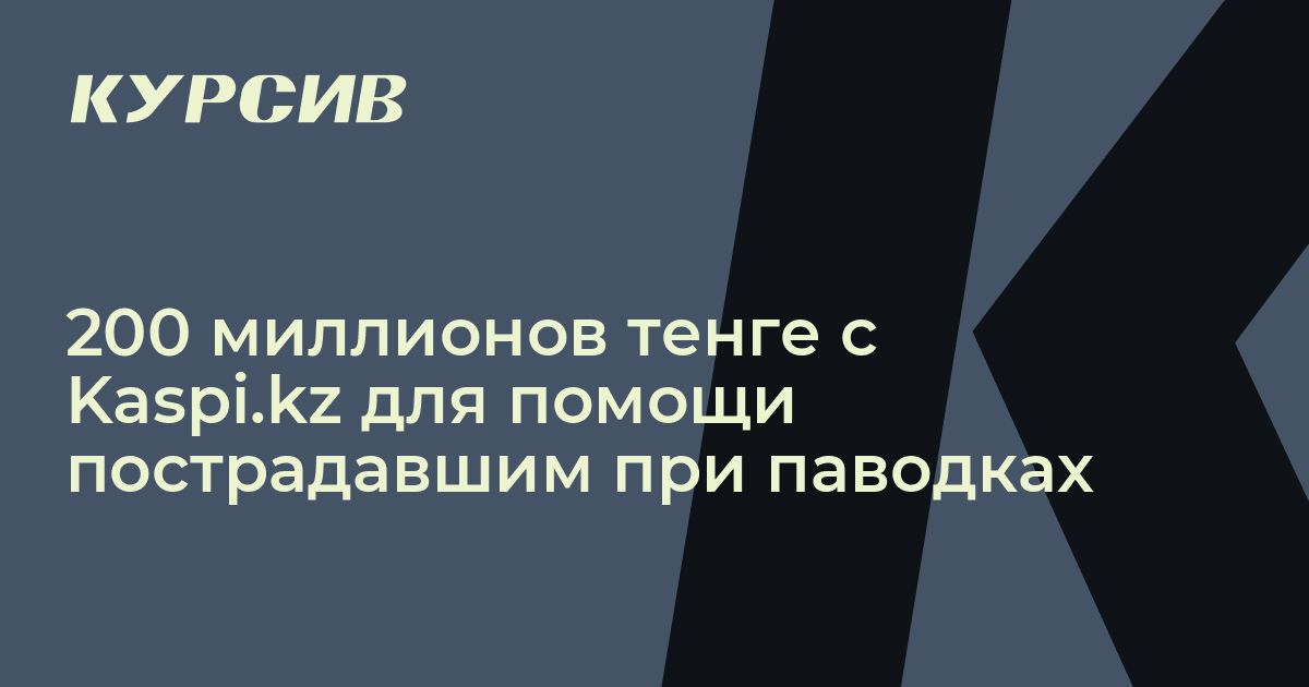 200 миллионов тенге с Kaspi.kz для помощи пострадавшим при паводках