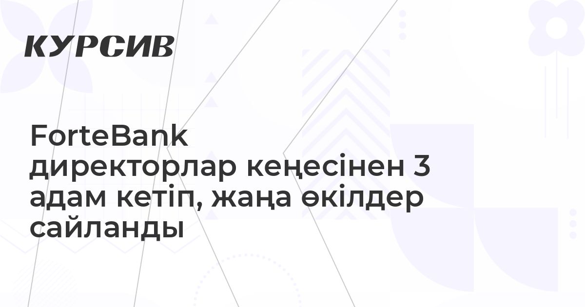 ForteBank директорлар кеңесінен 3 адам кетті