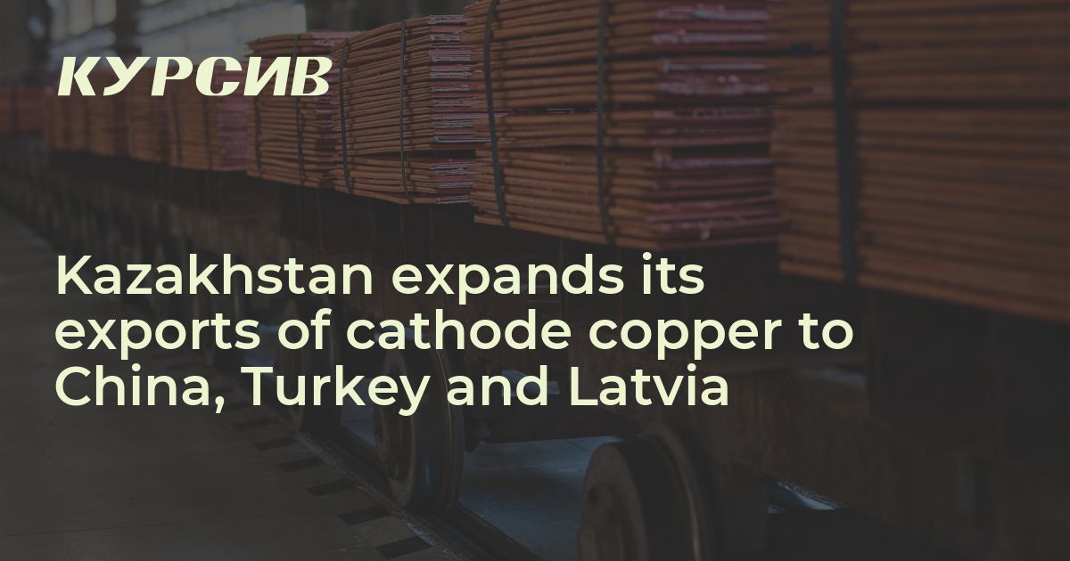 Kazakhstan expands its exports of cathode copper to China, Turkey and Latvia