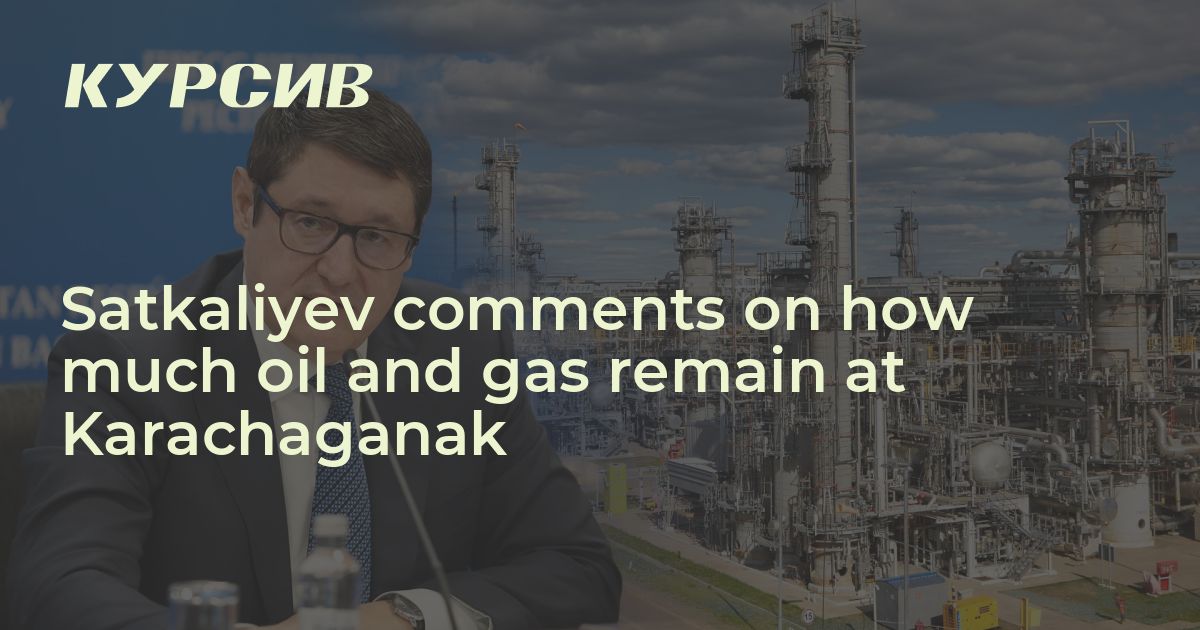 Satkaliyev comments on how much oil and gas remain at Karachaganak ...