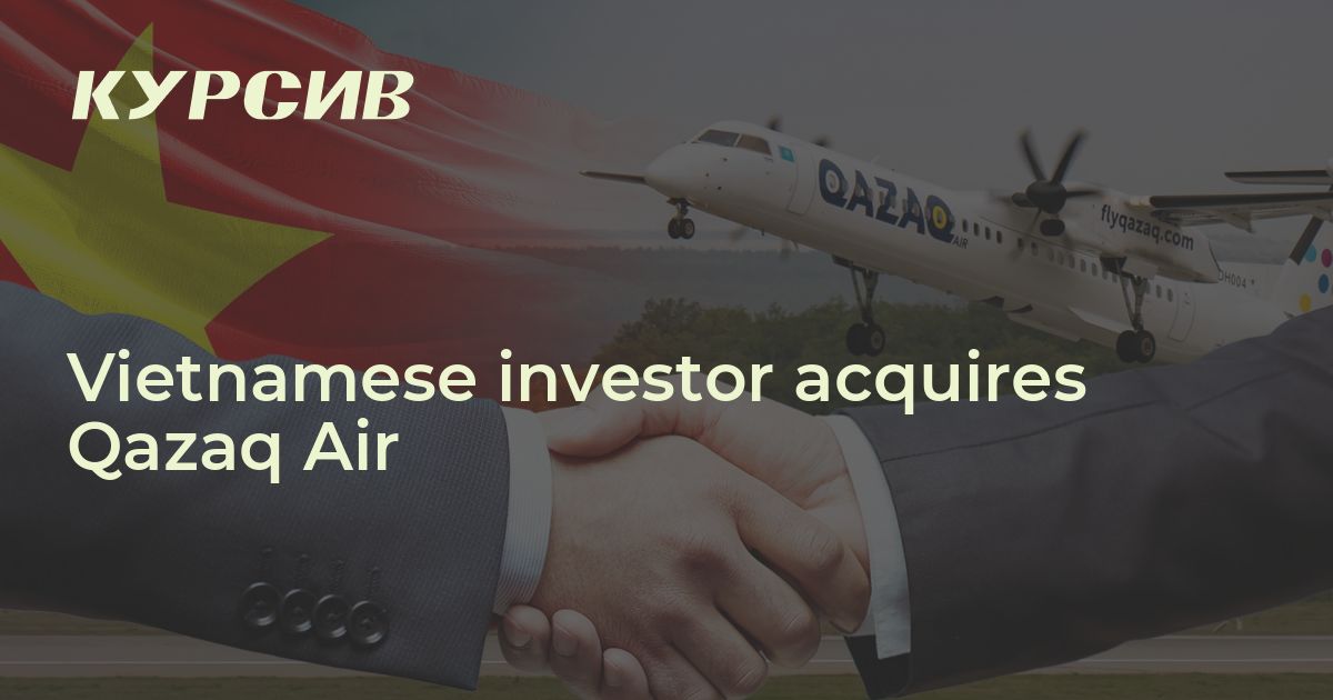 Vietnamese investor acquires Qazaq Air — - 23.05.2024 - Kursiv Media Kazakhstan