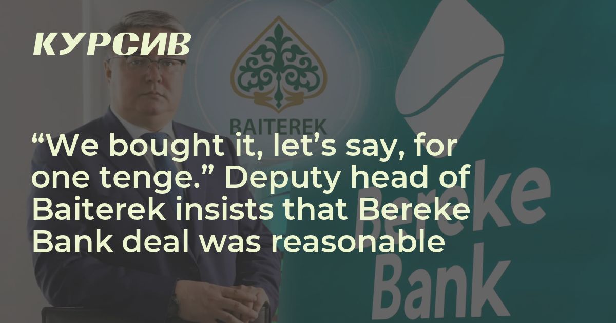 “We bought it, let’s say, for one tenge.” Deputy head of Baiterek ...