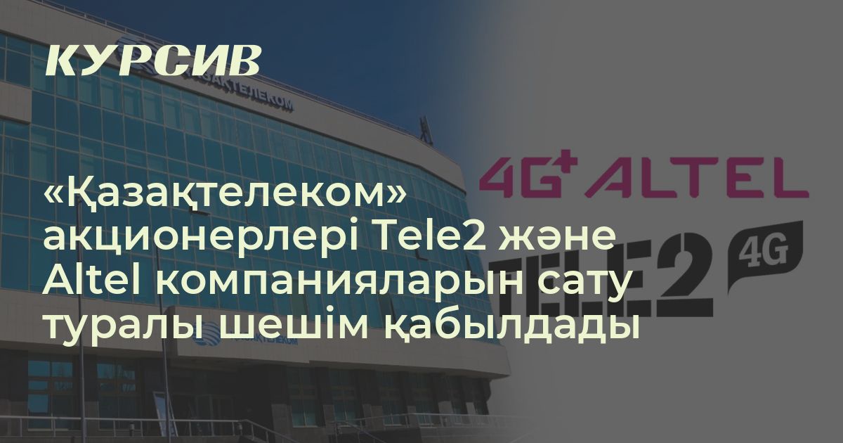 «Қазақтелеком» Tele2 және Altel компанияларын сатады
