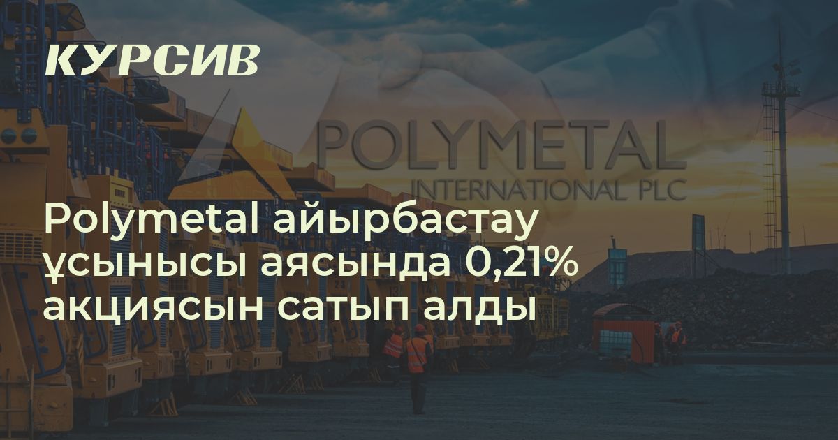 Polymetal айырбастау ұсынысымен 0,21% акциясын сатып алды