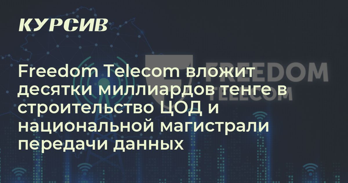Freedom Telecom вложит десятки миллиардов тенге в строительство ЦОД и ...