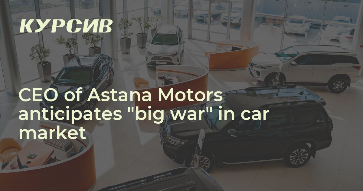 CEO of Astana Motors anticipates "big war" in car market — - 11.06.2024 ...