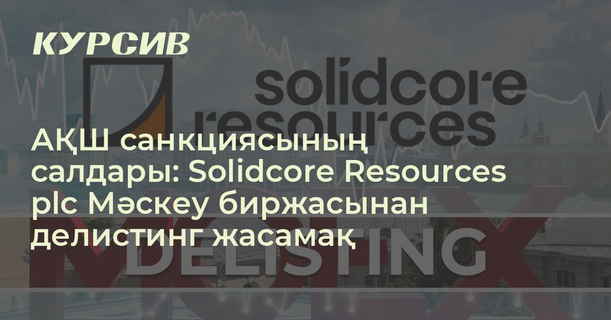 Solidcore Resources plс Мәскеу биржасынан делистинг жасамақ