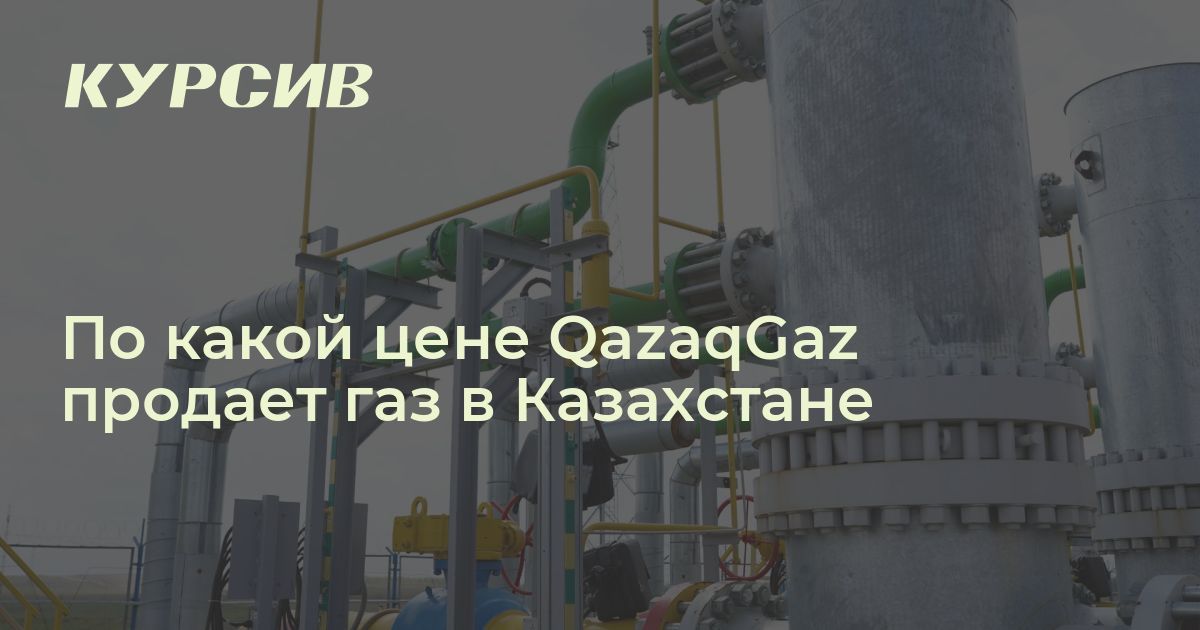 По какой цене QazaqGaz продает газ в Казахстане