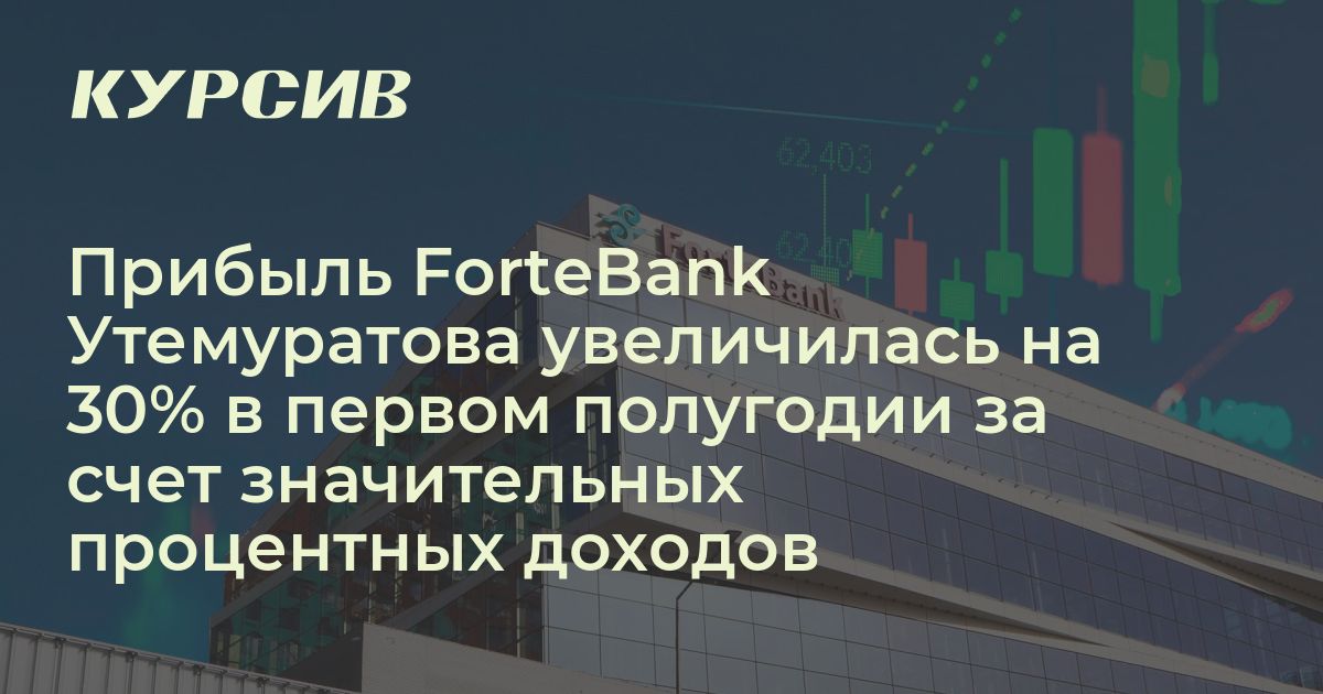 Прибыль ForteBank Утемуратова увеличилась на 30% в первом полугодии за ...