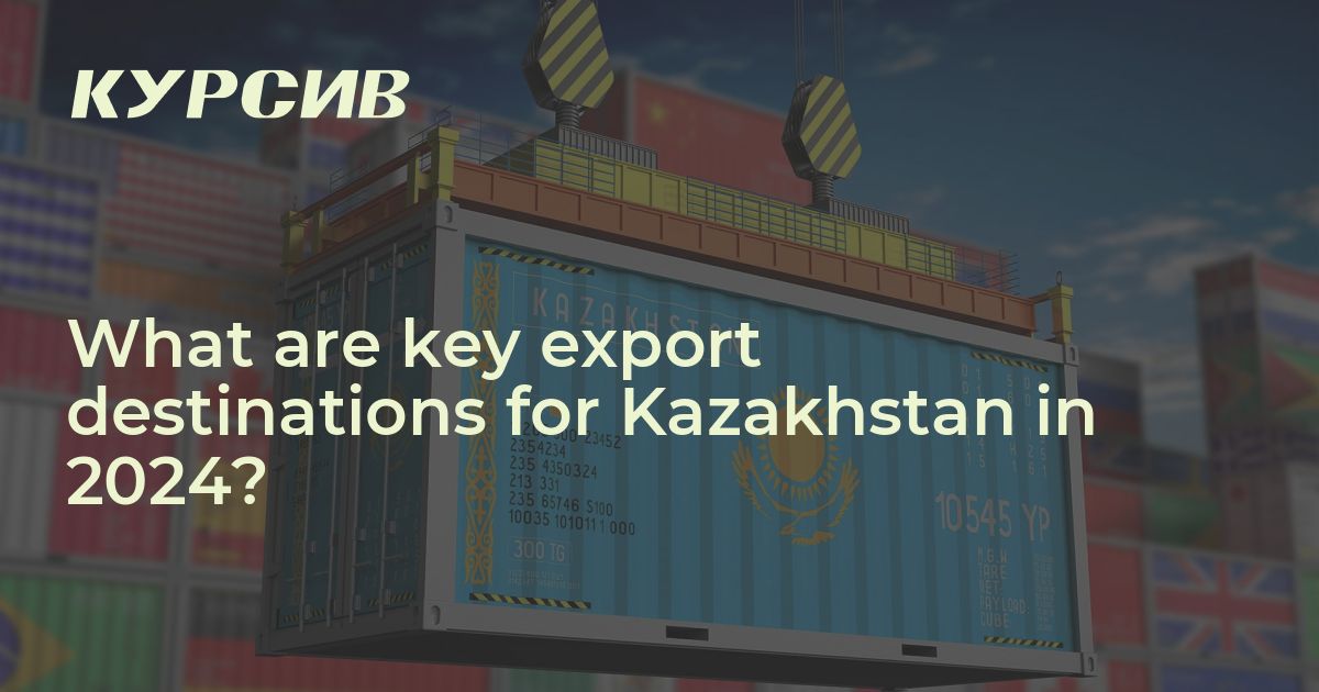 What are key export destinations for Kazakhstan in 2024?