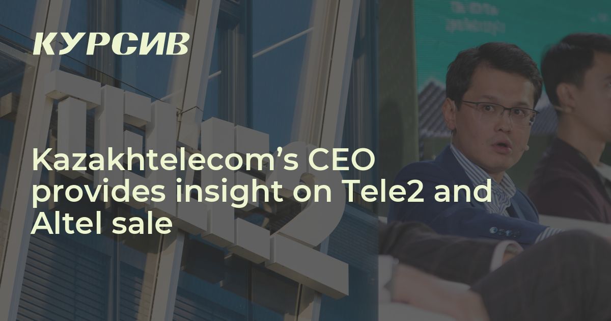 Kazakhtelecom’s CEO provides insight on Tele2 and Altel sale — - 23.10.2024 - Kursiv Media ...
