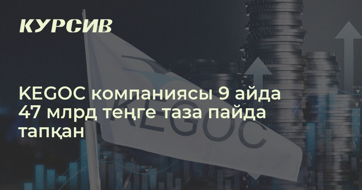 KEGOC компаниясы 9 айда 47 млрд теңге таза пайда тапқан