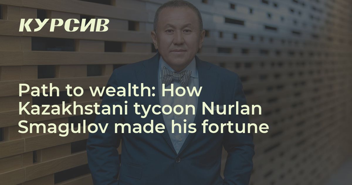 Path to wealth: How Kazakhstani tycoon Nurlan Smagulov made his fortune ...