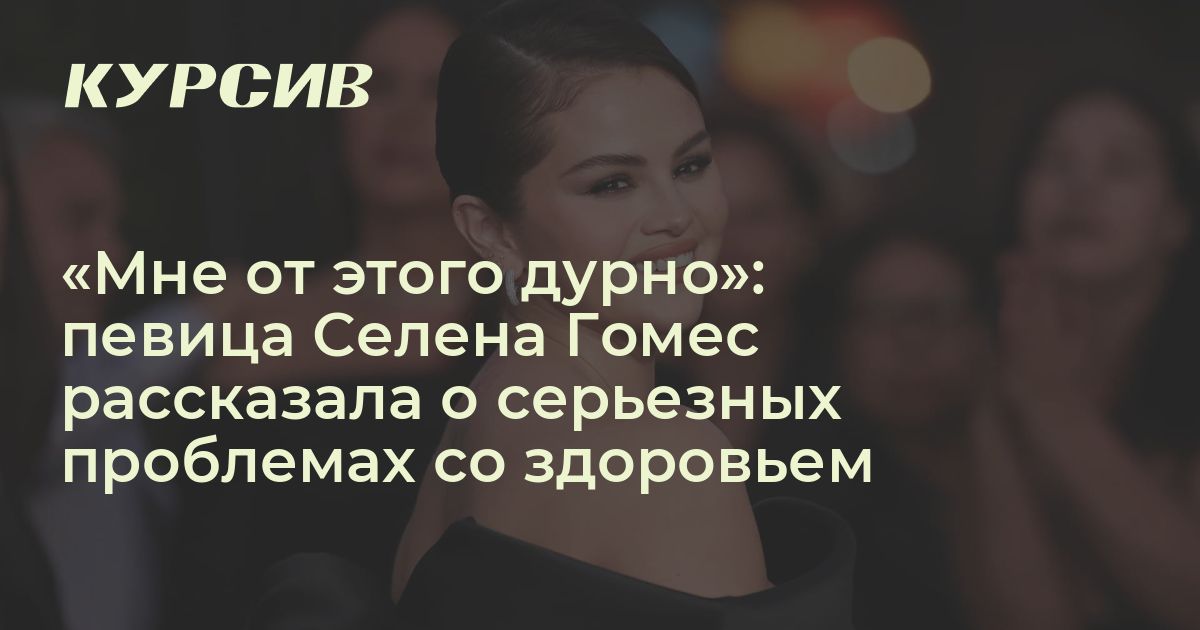 Селена Гомес рассказала о серьезных проблемах со здоровьем