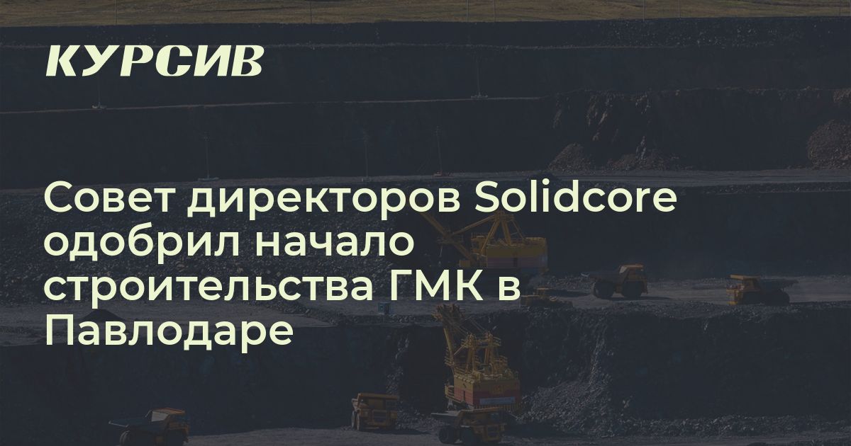 Совет директоров Solidcore одобрил начало строительства ГМК в Павлодаре