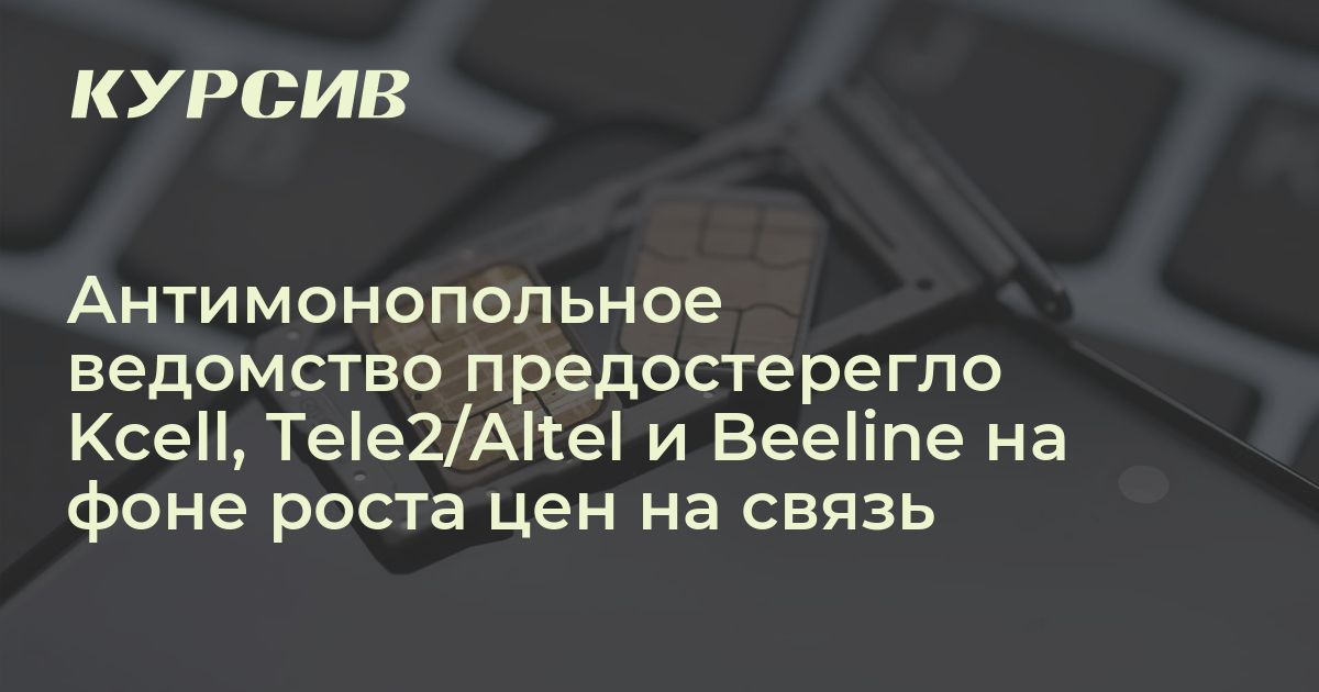 Антимонопольное ведомство предостерегло Kcell, Tele2/Altel и Beeline на фоне роста цен на связь