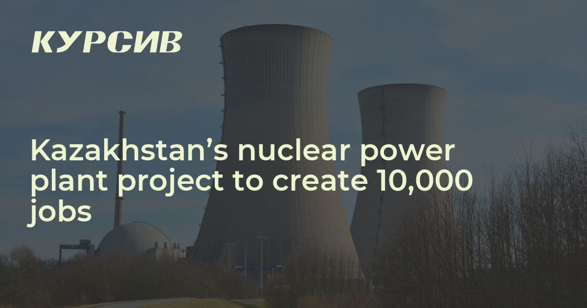Kazakhstan’s nuclear power plant project to create 10,000 jobs — - 08. ...