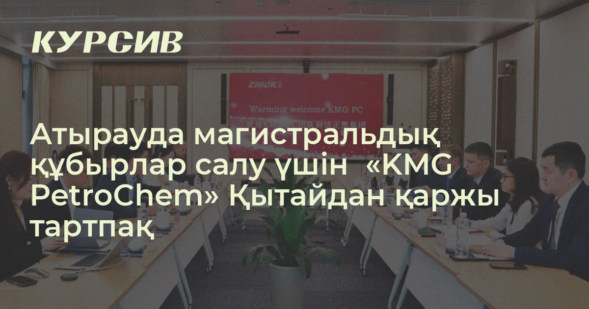 «KMG PetroChem» жаңа жоба үшін Қытайдан қаржы алмақшы