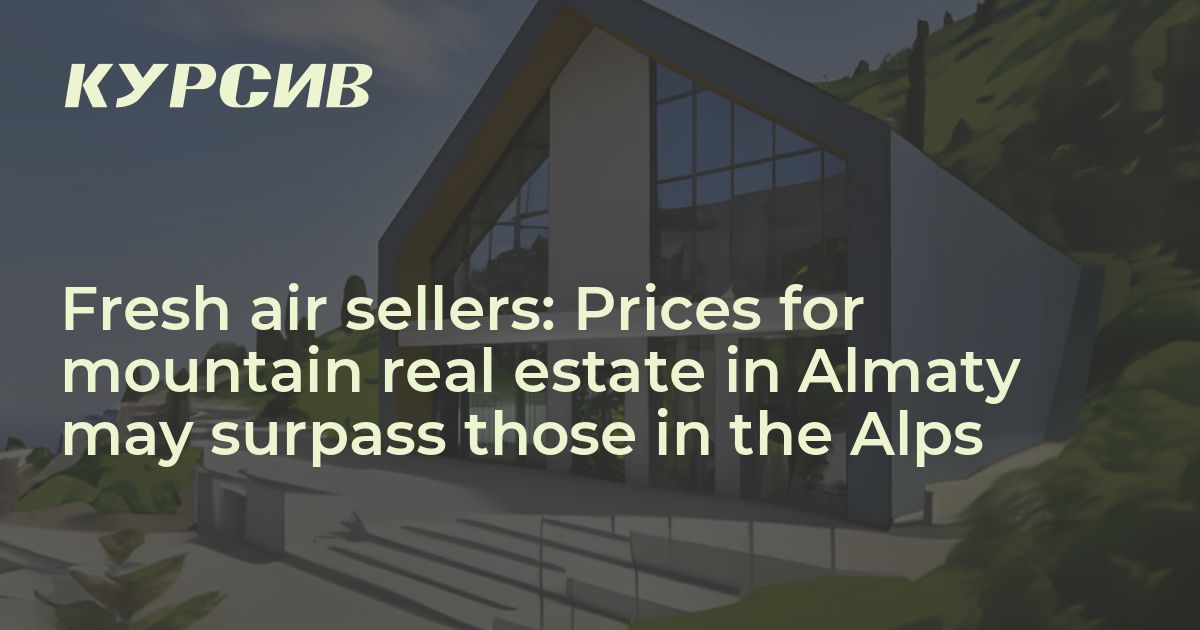 Fresh air sellers: Prices for mountain real estate in Almaty may ...