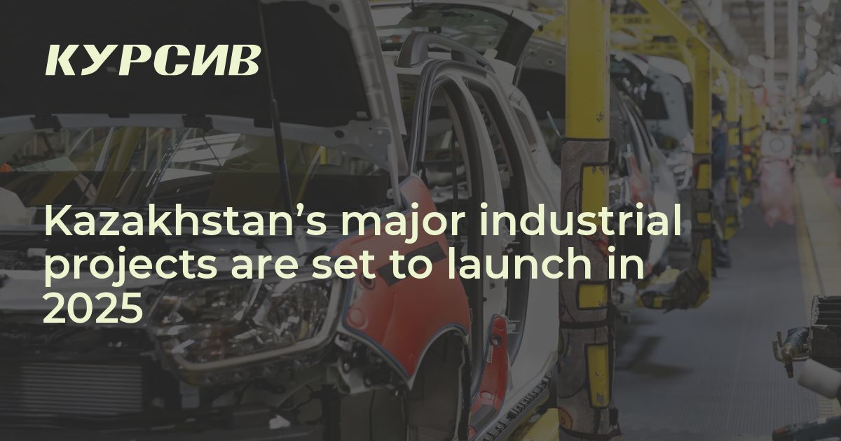 Kazakhstan’s major industrial projects are set to launch in 2025