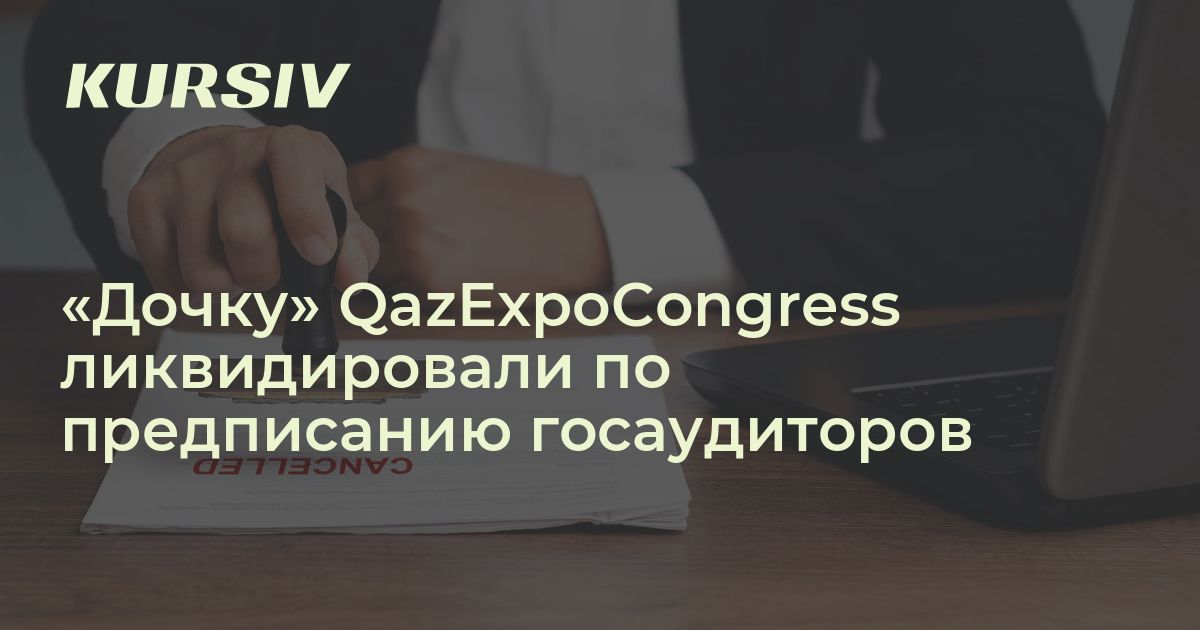 «Дочку» QazExpoCongress ликвидировали по предписанию госаудиторов
